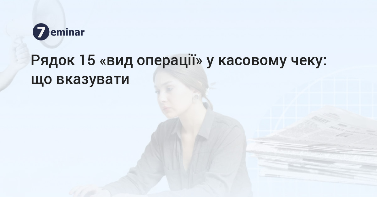 7eminar | Рядок 15 «вид операції» у касовому чеку: що вказувати