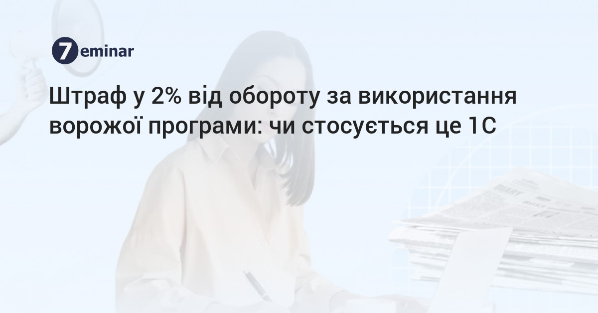 7eminar | Штраф у 2% від обороту за використання ворожої програми: чи стосується це 1С