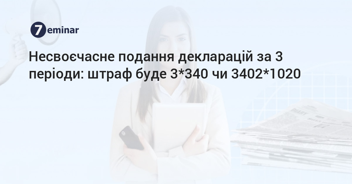 7eminar | Несвоєчасне подання декларацій за 3 періоди: штраф буде 3*340 чи 340+2*1020