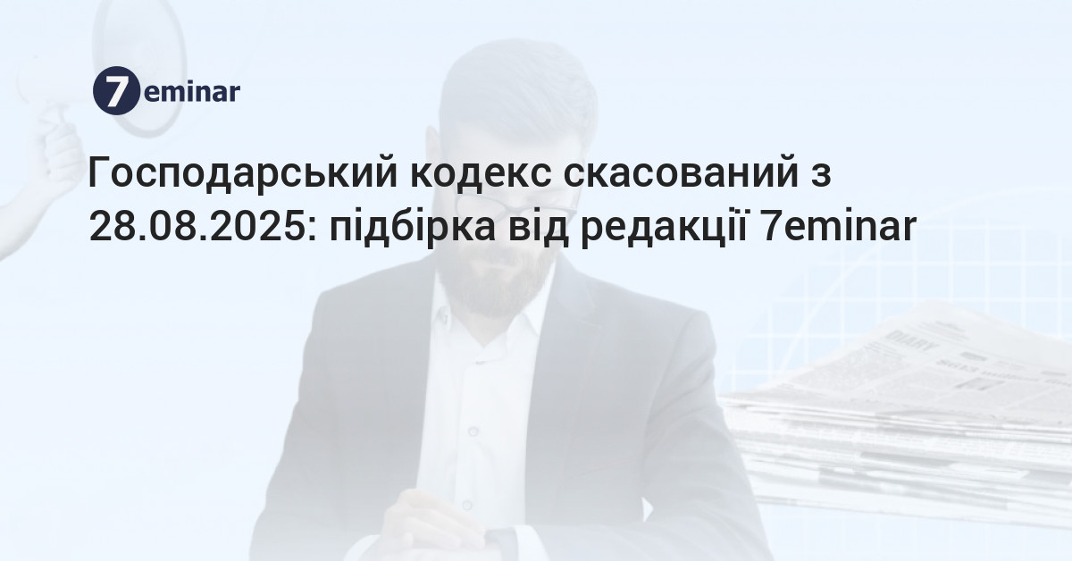 7eminar | Господарський кодекс скасований з 28.08.2025: підбірка від редакції 7eminar