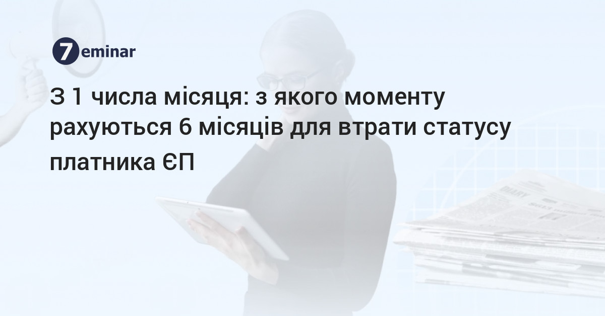 7eminar | З 1 числа місяця: з якого моменту рахуються 6 місяців для втрати статусу платника ЄП