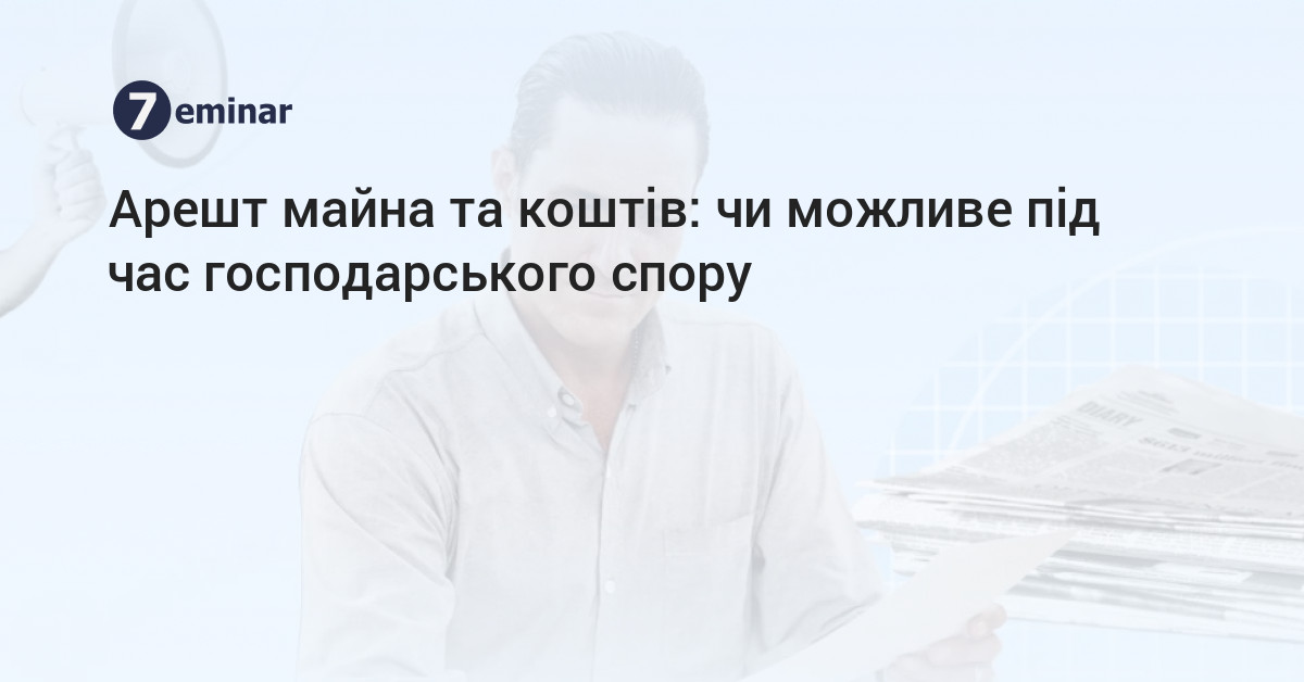 7eminar | Арешт майна та коштів: чи можливе під час господарського спору