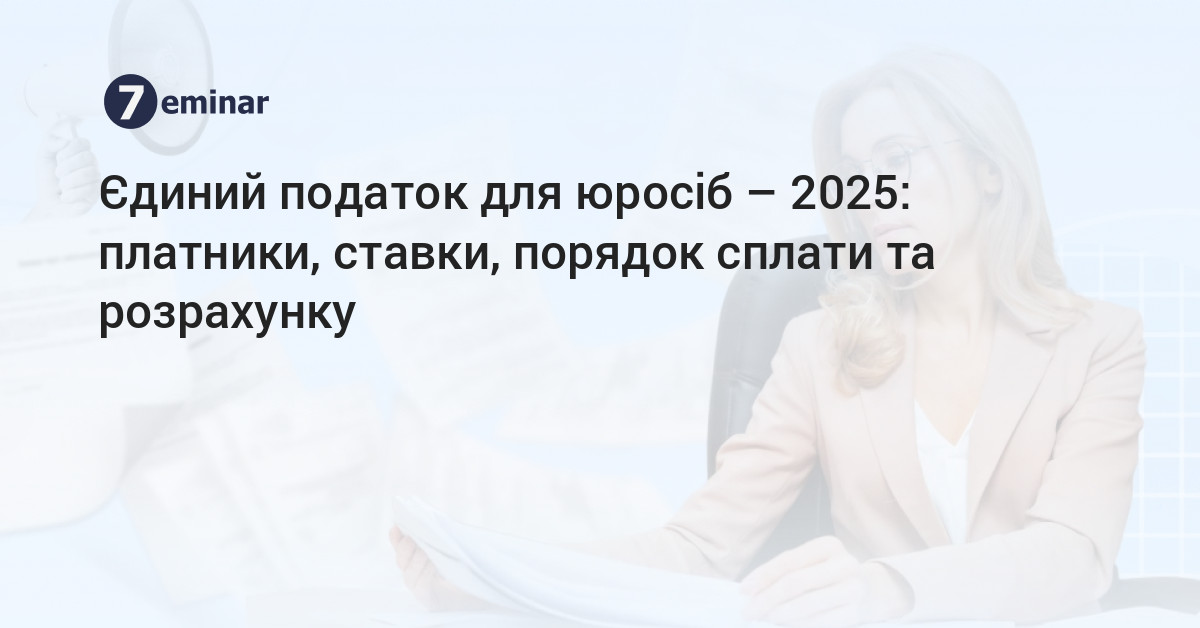 7eminar | Єдиний податок для юросіб – 2025: платники, ставки, порядок сплати та розрахунку