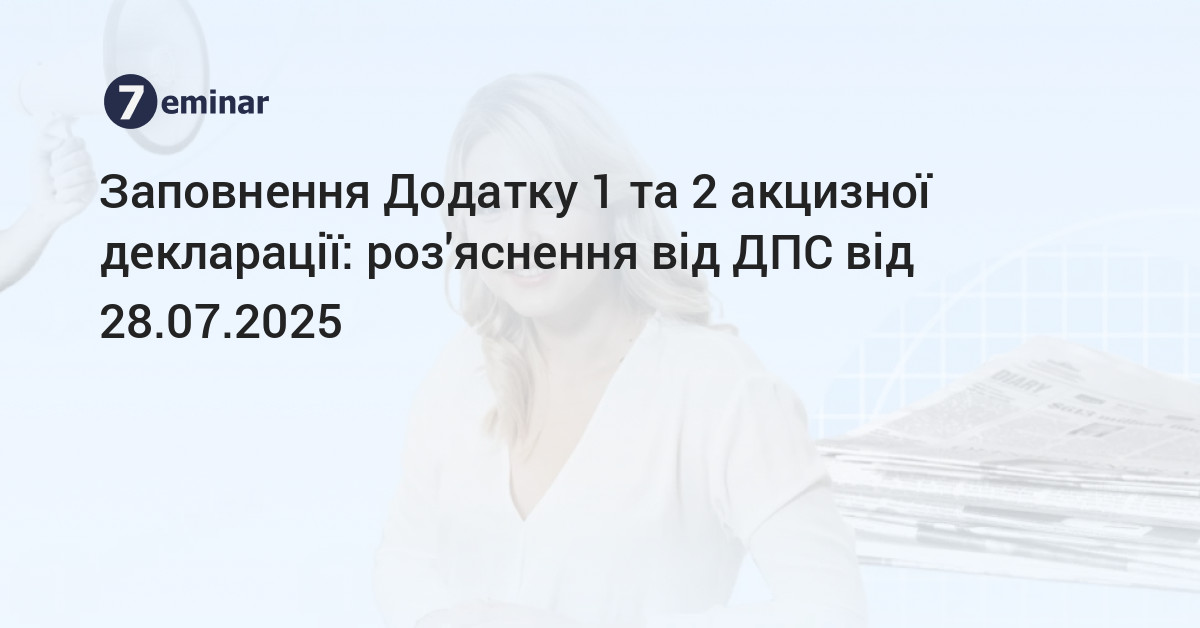 7eminar | Заповнення Додатку 1 та 2 акцизної декларації: роз'яснення від ДПС від 28.07.2025