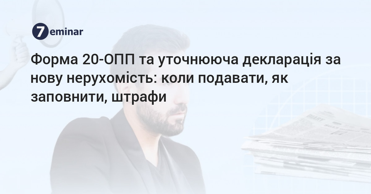 7eminar | Форма 20-ОПП та уточнююча декларація за нову нерухомість: коли подавати, як заповнити ...