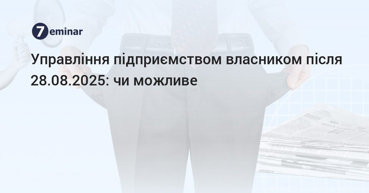 7eminar | Управління підприємством власником після 28.08.2025: чи можливе