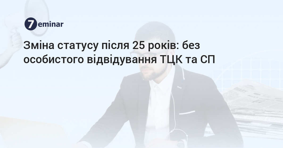 7eminar | Зміна статусу після 25 років: без особистого відвідування ТЦК та СП