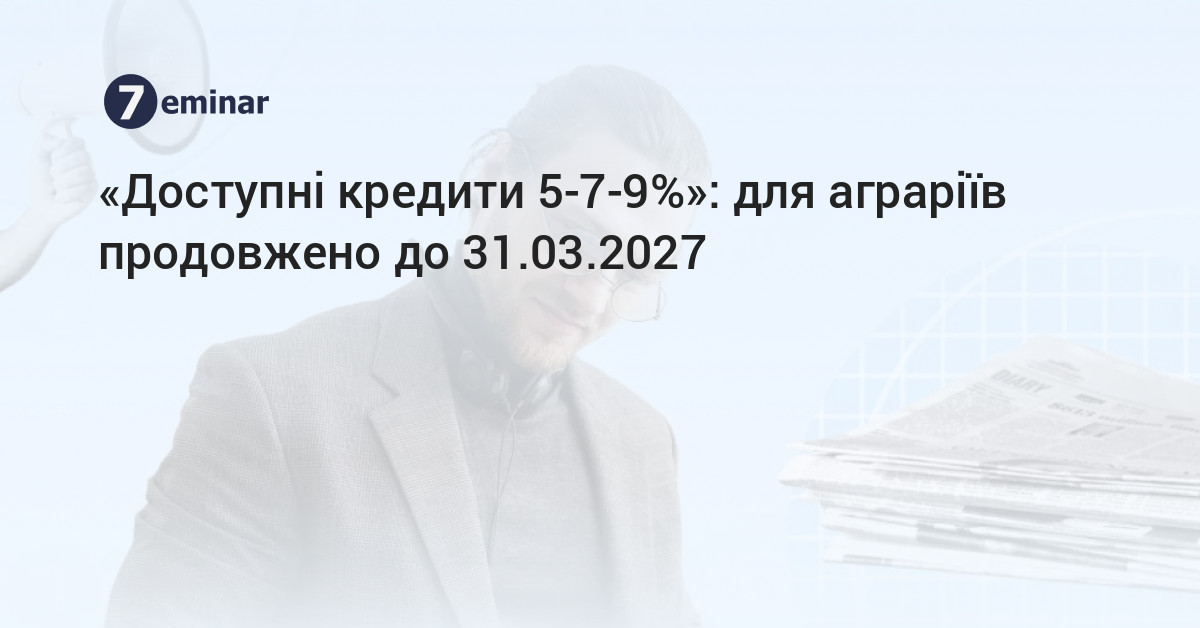 7eminar | «Доступні кредити 5-7-9%»: для аграріїв продовжено до 31.03.2027