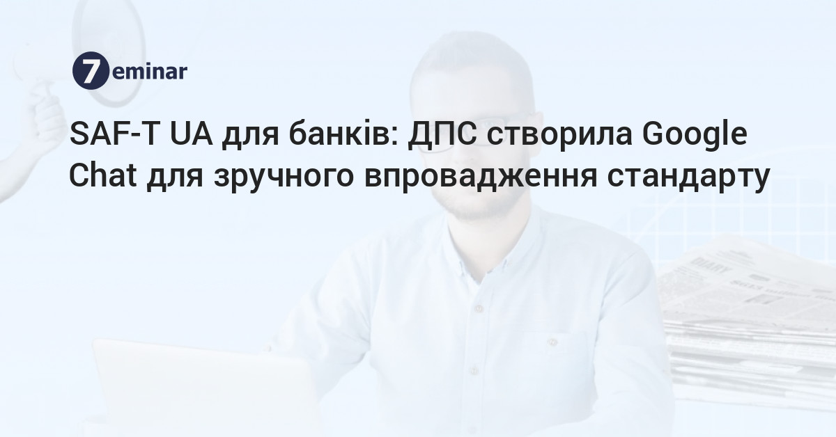 7eminar | SAF-T UA для банків: ДПС створила Google Chat для зручного ...