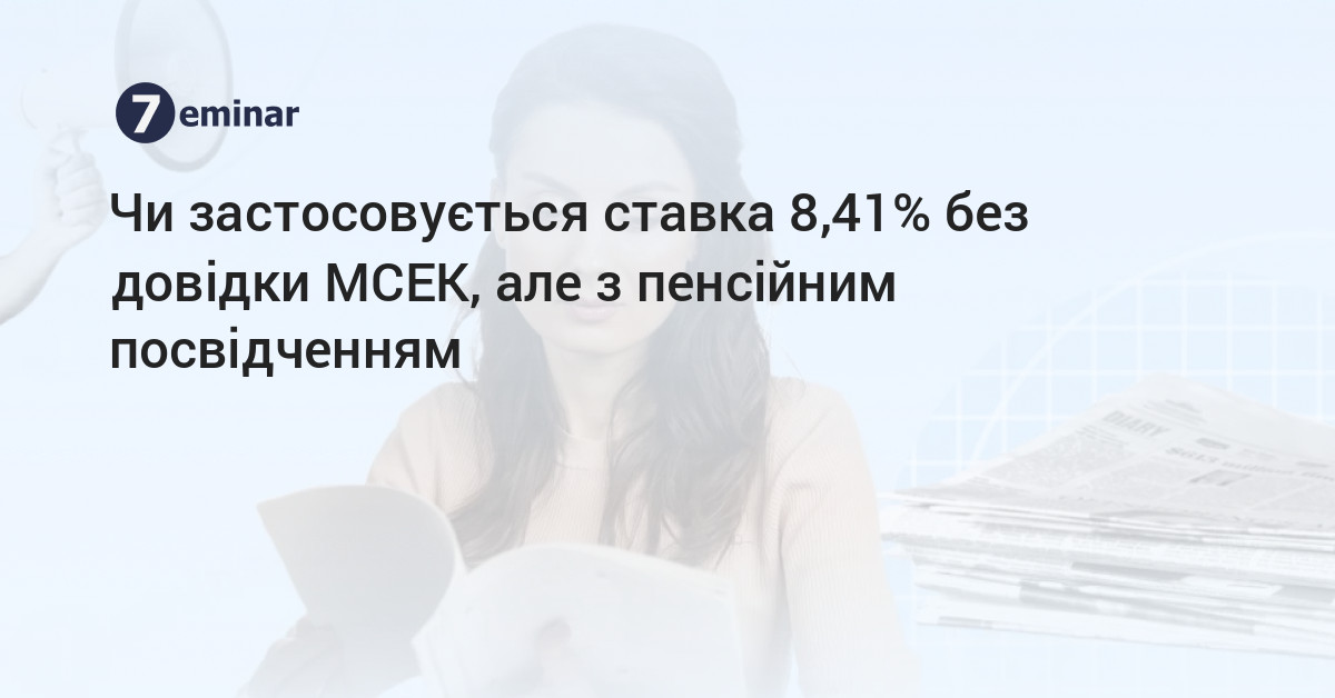 7eminar | Чи застосовується ставка 8,41% без довідки МСЕК, але з пенсійним посвідченням