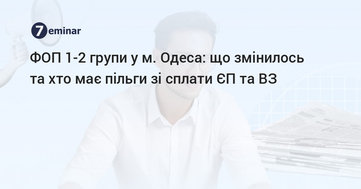 7eminar | ФОП 1-2 групи у м. Одеса: що змінилось та хто має пільги зі сплати ЄП та ВЗ