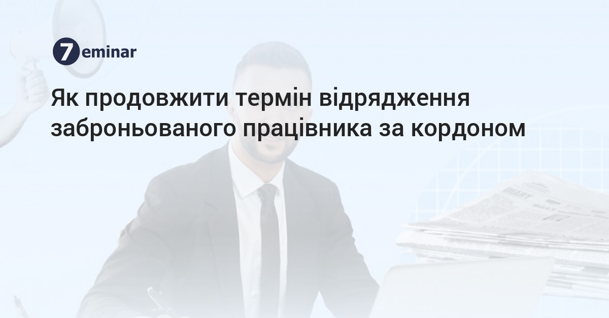 7eminar | Як продовжити термін відрядження заброньованого працівника за ...