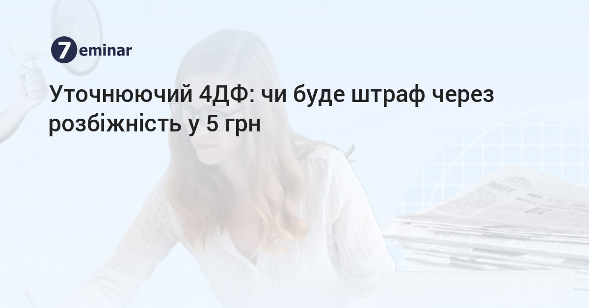 7eminar | Уточнюючий 4ДФ: чи буде штраф через розбіжність у 5 грн