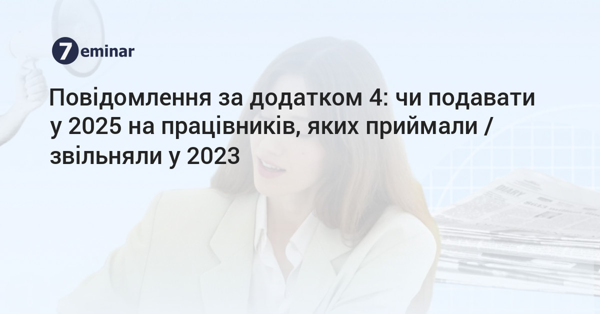 7eminar | Повідомлення за додатком 4: чи подавати у 2025 на працівників, яких приймали ...