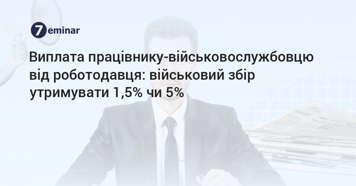 7eminar | Виплата працівнику-військовослужбовцю від роботодавця: військовий збір утримувати 1,5% ...