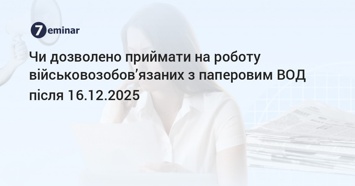 7eminar | Чи дозволено приймати на роботу військовозобов’язаних з паперовим ВОД після 16.12.2025