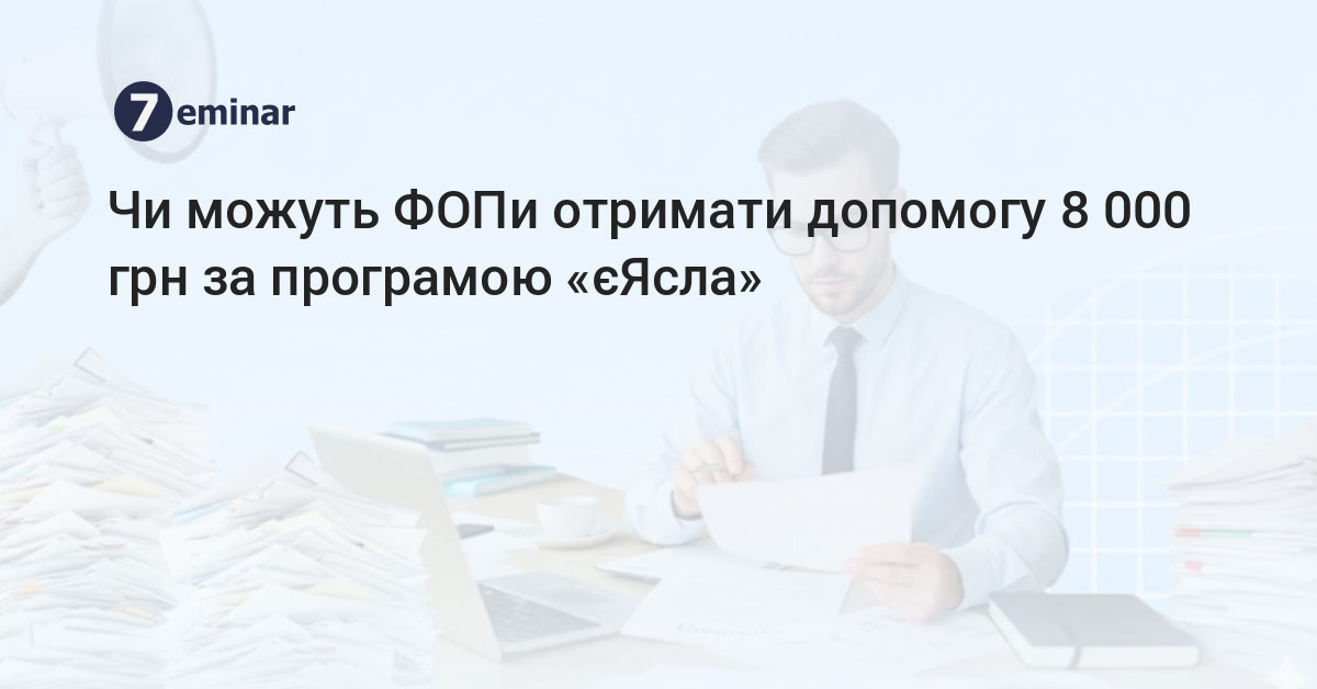 7eminar | Чи можуть ФОПи отримати допомогу 8 000 грн за програмою «єЯсла»