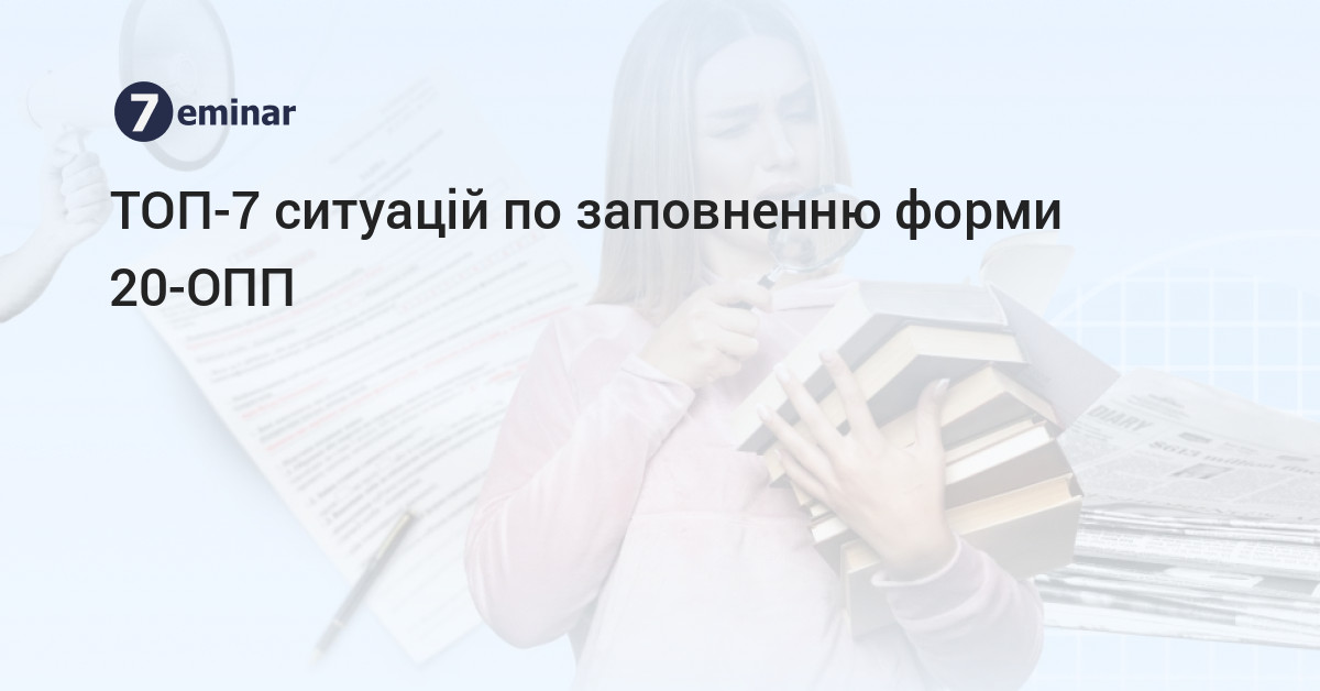 7eminar | ТОП-7 ситуацій по заповненню форми №20-ОПП