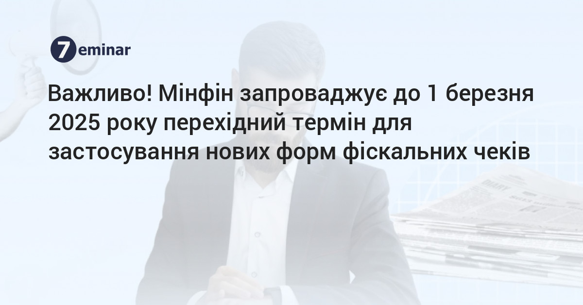 7eminar | Важливо! Мінфін запроваджує до 1 березня 2025 року перехідний термін для застосування ...