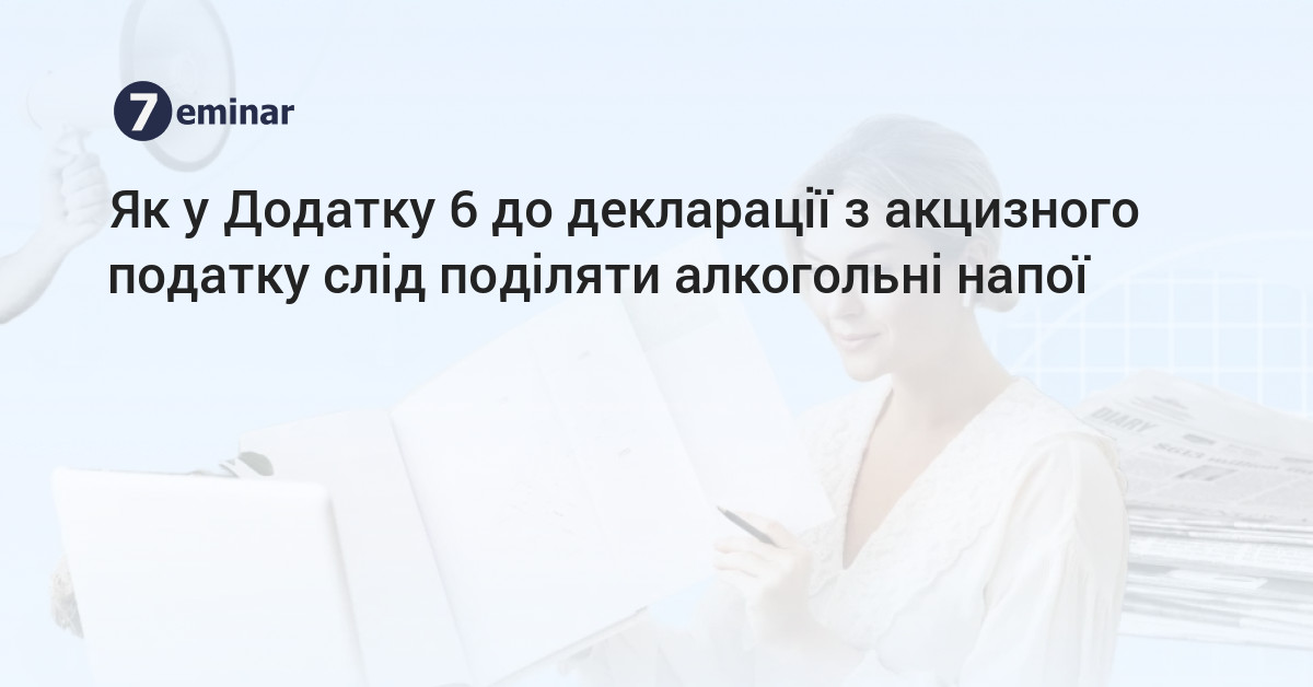 7eminar | Як у Додатку 6 до декларації з акцизного податку слід поділяти алкогольні напої