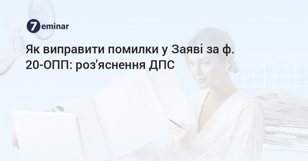 7eminar | Як виправити помилки у Заяві за ф. №20-ОПП: роз'яснення ДПС