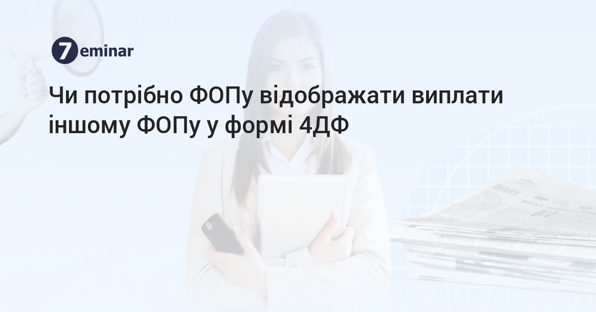 7eminar | Чи потрібно ФОПу відображати виплати іншому ФОПу у формі 4ДФ