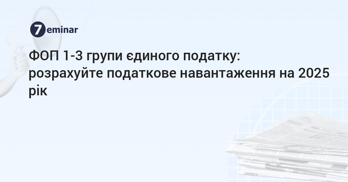 7eminar | ФОП 1-3 групи єдиного податку: розрахуйте податкове навантаження на 2025 рік