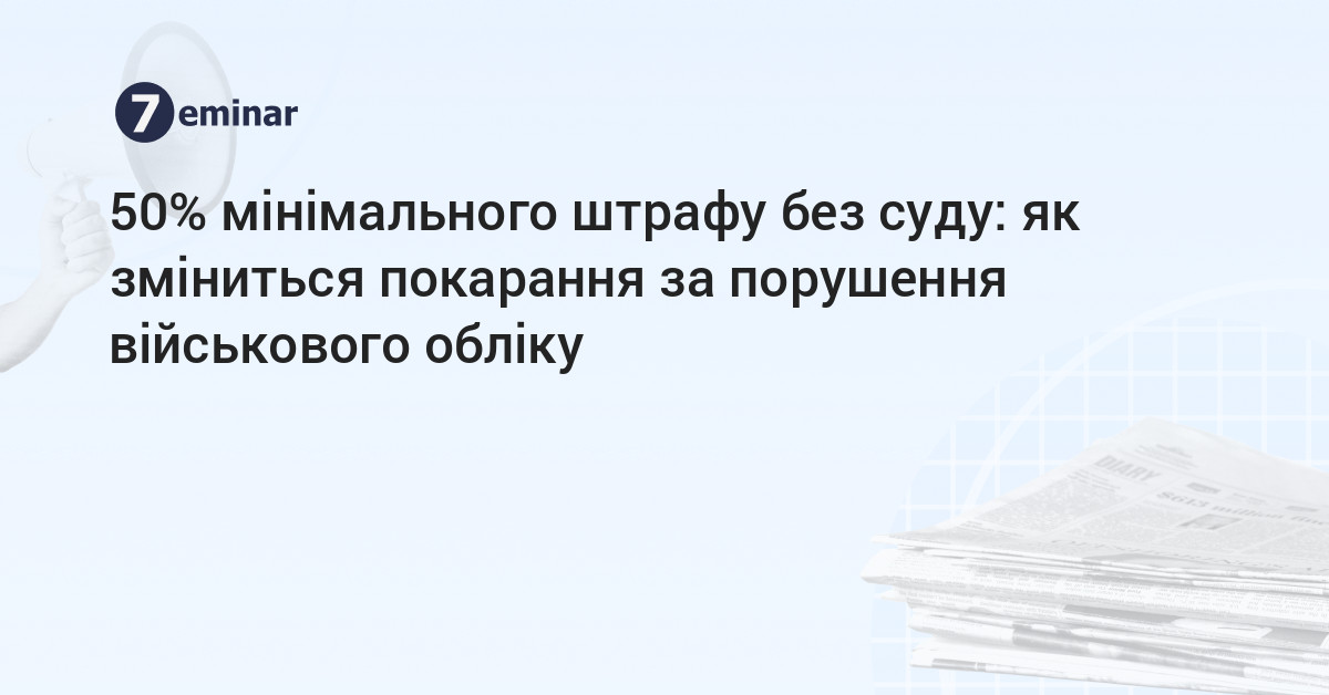 7eminar | 50% мінімального штрафу без суду: як зміниться покарання за порушення військового обліку
