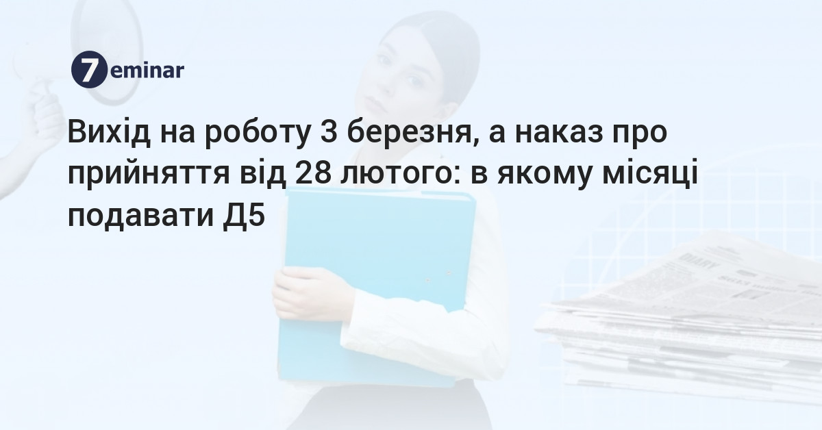 7eminar | Вихід на роботу 3 березня, а наказ про прийняття від 28 лютого: в якому місяці подавати Д5