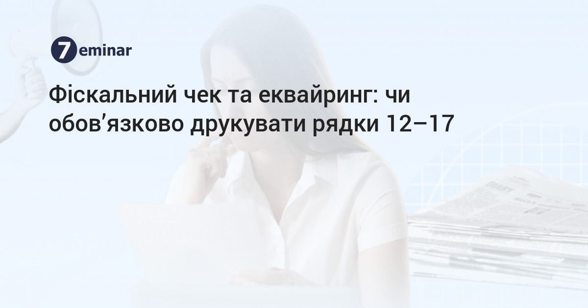 7eminar | Фіскальний чек та еквайринг: чи обов’язково друкувати рядки 12–17