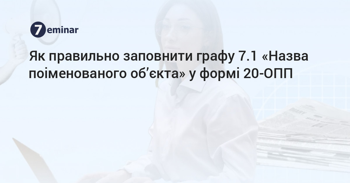 7eminar | Як правильно заповнити графу 7.1 «Назва поіменованого об’єкта» у формі № 20-ОПП