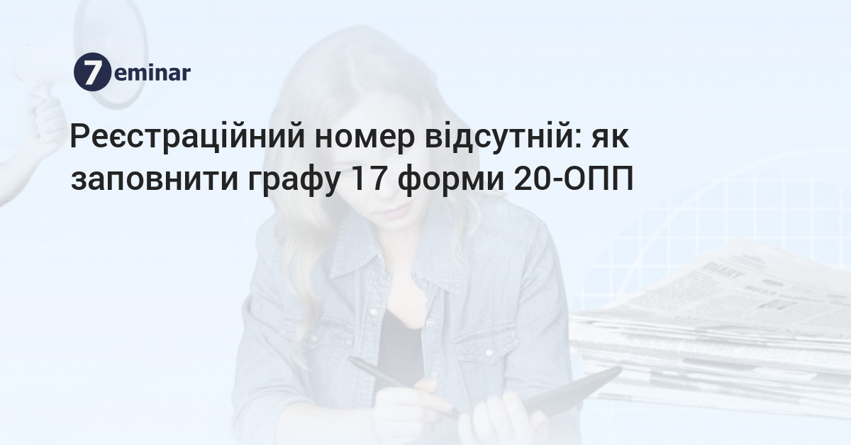 7eminar | Реєстраційний номер відсутній: як заповнити графу 17 форми №20-ОПП