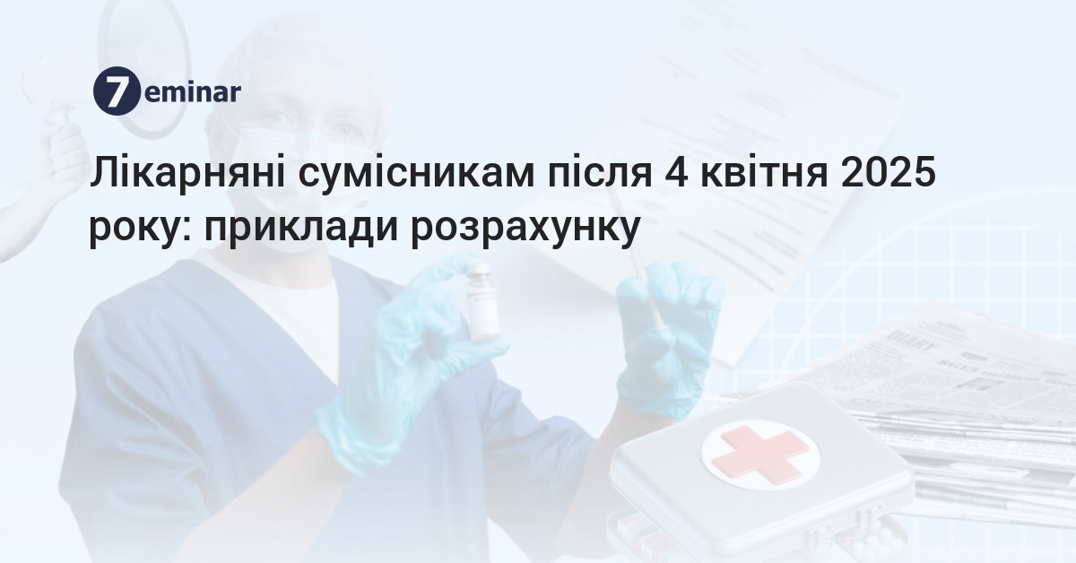 7eminar | Лікарняні сумісникам після 4 квітня 2025 року: приклади розрахунку