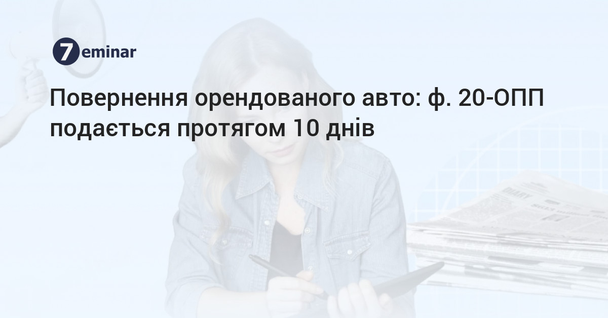 7eminar | Повернення орендованого авто: ф. №20-ОПП подається протягом 10 днів