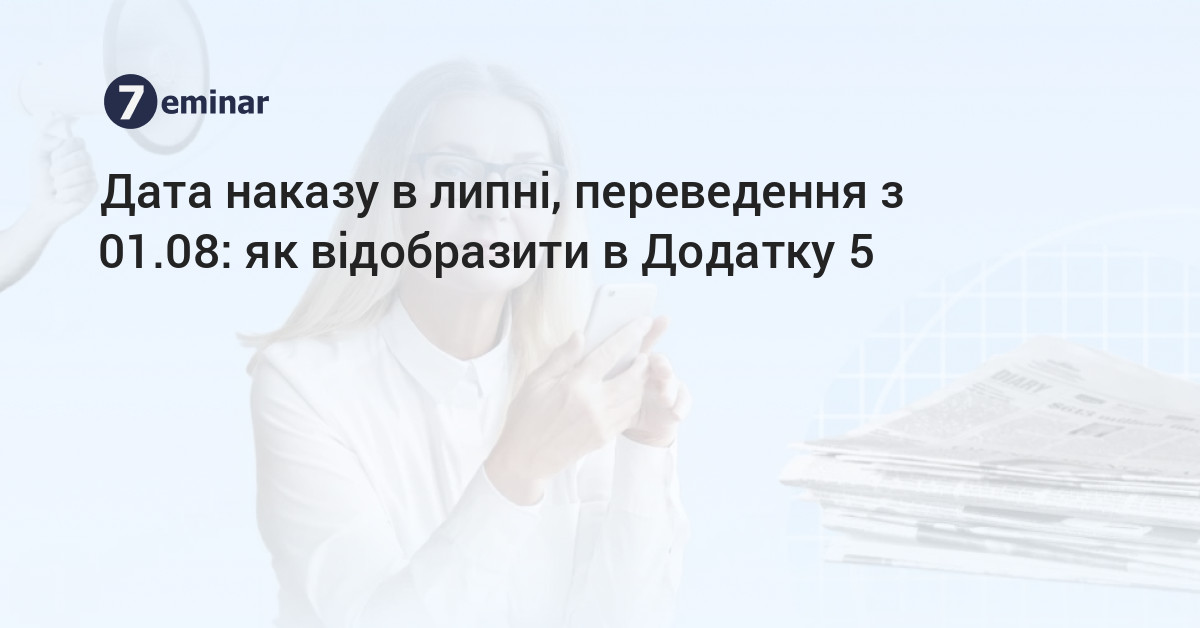 7eminar | Дата наказу в липні, переведення з 01.08: як відобразити в Додатку 5