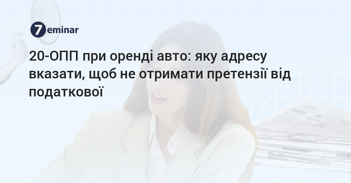 7eminar | 20-ОПП при оренді авто: яку адресу вказати, щоб не отримати претензії від податкової