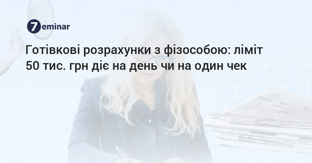 7eminar | Готівкові розрахунки з фізособою: ліміт 50 тис. грн діє на день чи на один чек