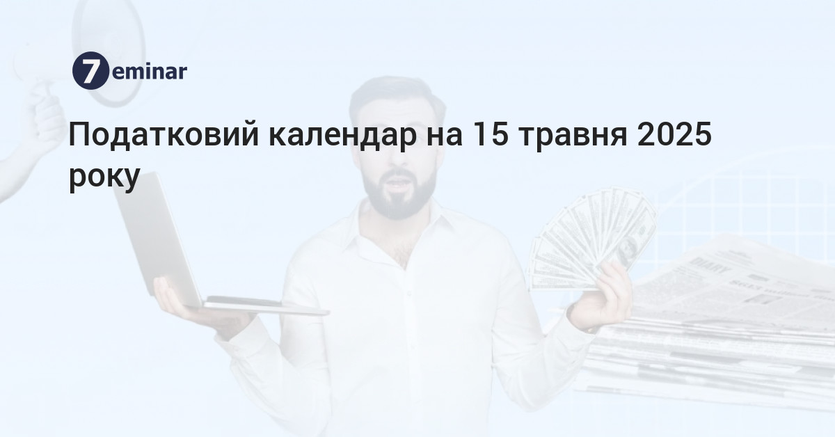 7eminar | Податковий календар на 15 травня 2025 року