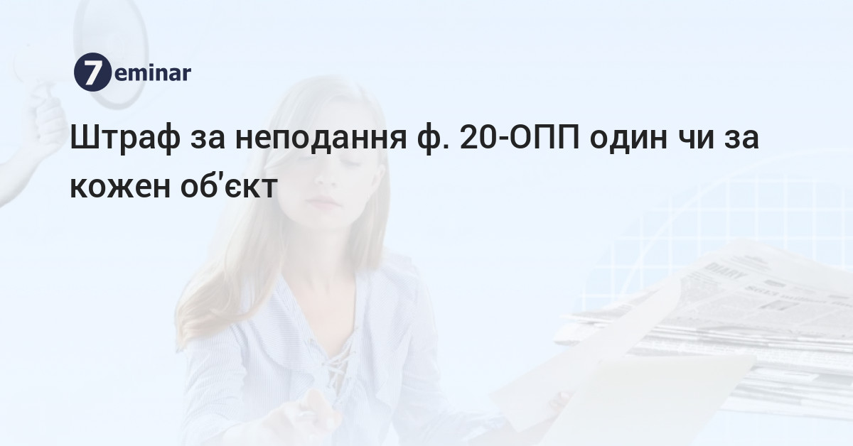 7eminar | Штраф за неподання ф. №20-ОПП один чи за кожен об'єкт
