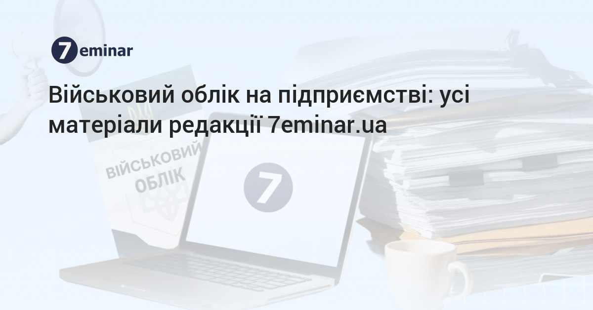 7eminar | Військовий облік на підприємстві: усі матеріали редакції ...