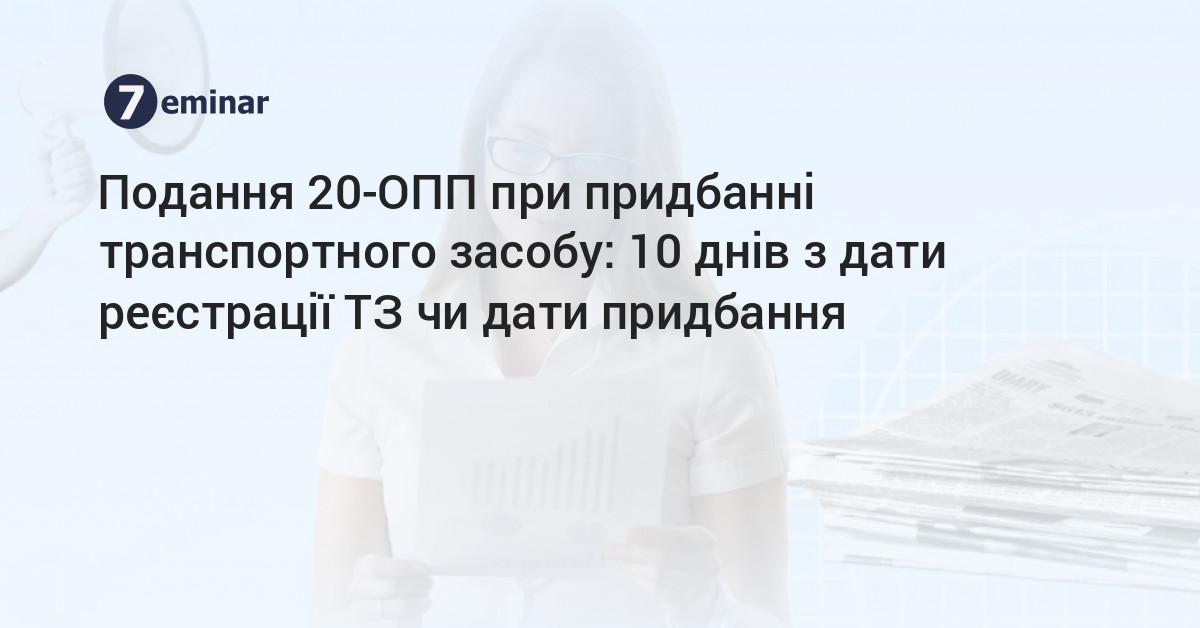 7eminar | Подання 20-ОПП при придбанні транспортного засобу: 10 днів з дати реєстрації ТЗ чи ...