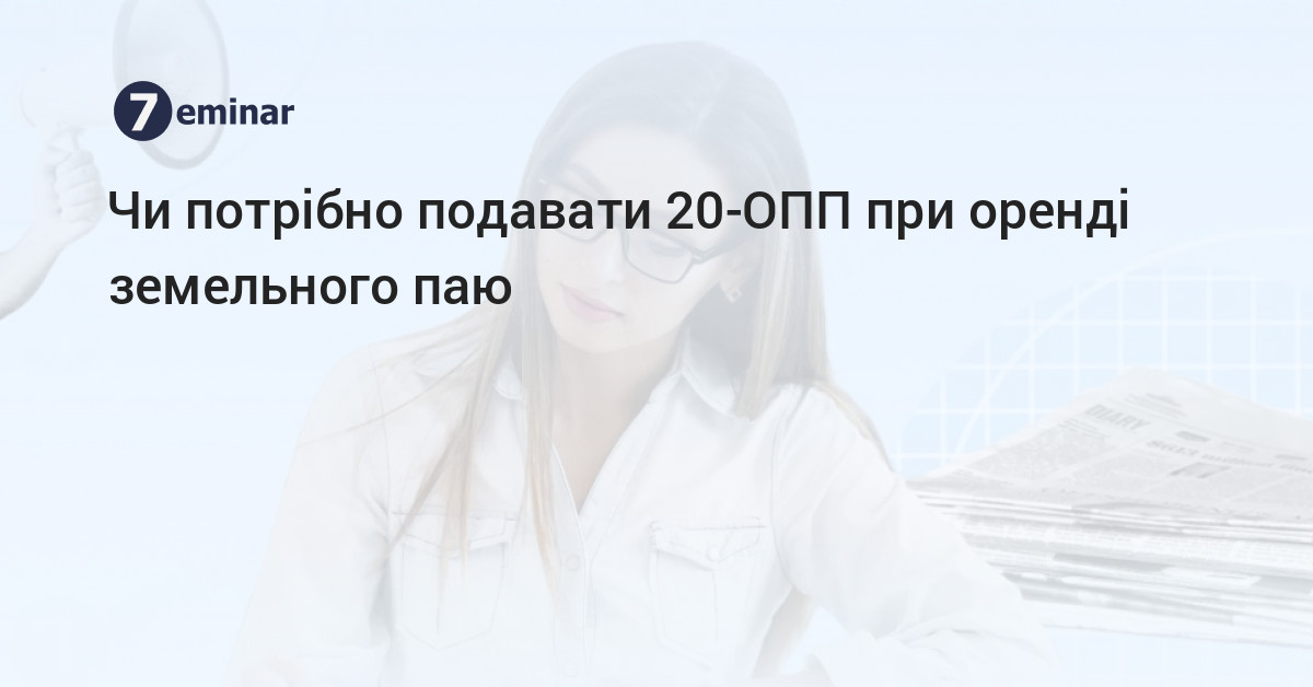 7eminar | Чи потрібно подавати 20-ОПП при оренді земельного паю