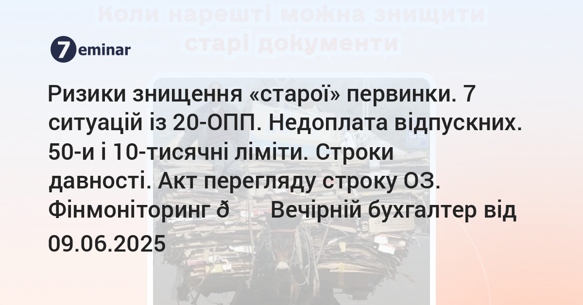 7eminar | Ризики знищення «старої» первинки. 7 ситуацій із 20-ОПП. Недоплата відпускних. 50-и і ...