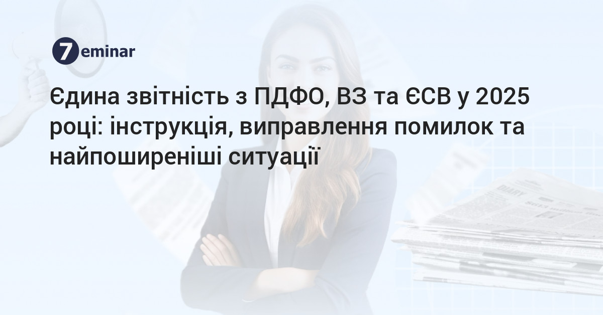 7eminar | Єдина звітність з ПДФО, ВЗ та ЄСВ у 2025 році: інструкція, виправлення помилок та ...