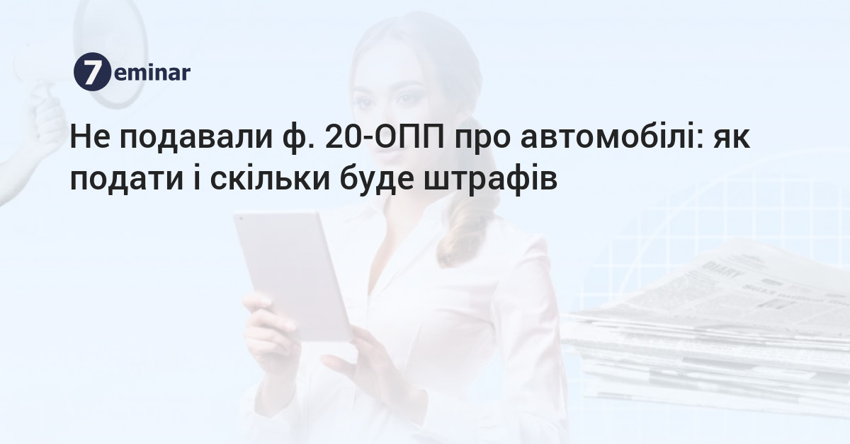 7eminar | Не подавали ф. №20-ОПП про автомобілі: як подати і скільки буде штрафів