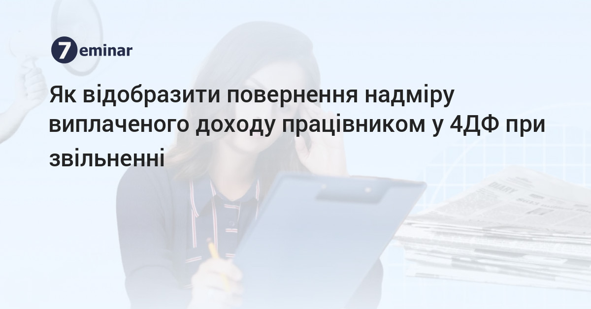 7eminar | Як відобразити повернення надміру виплаченого доходу працівником у 4ДФ при звільненні