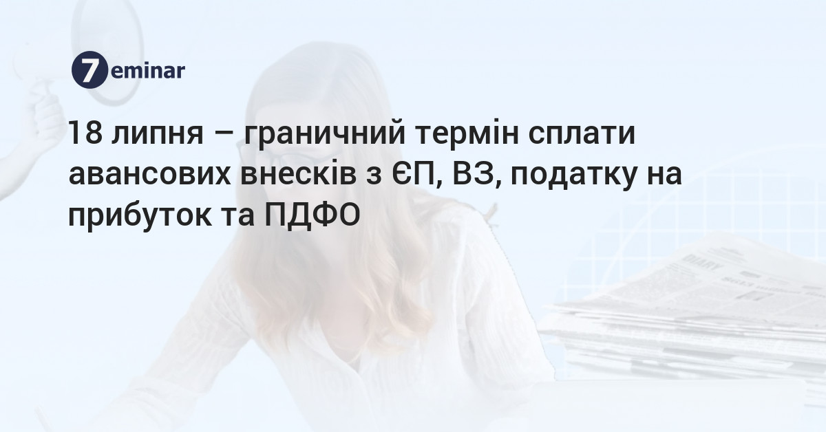 7eminar | 18 липня – граничний термін сплати авансових внесків з ЄП, ВЗ, податку на прибуток та ПДФО