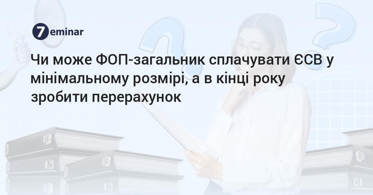 7eminar | Чи може ФОП-загальник сплачувати ЄСВ у мінімальному розмірі, а в кінці року зробити ...