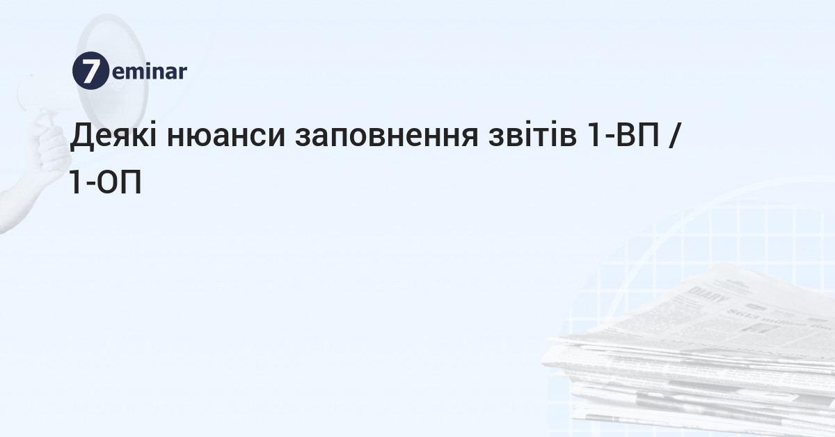 7eminar | Деякі нюанси заповнення звітів 1-ВП / 1-ОП