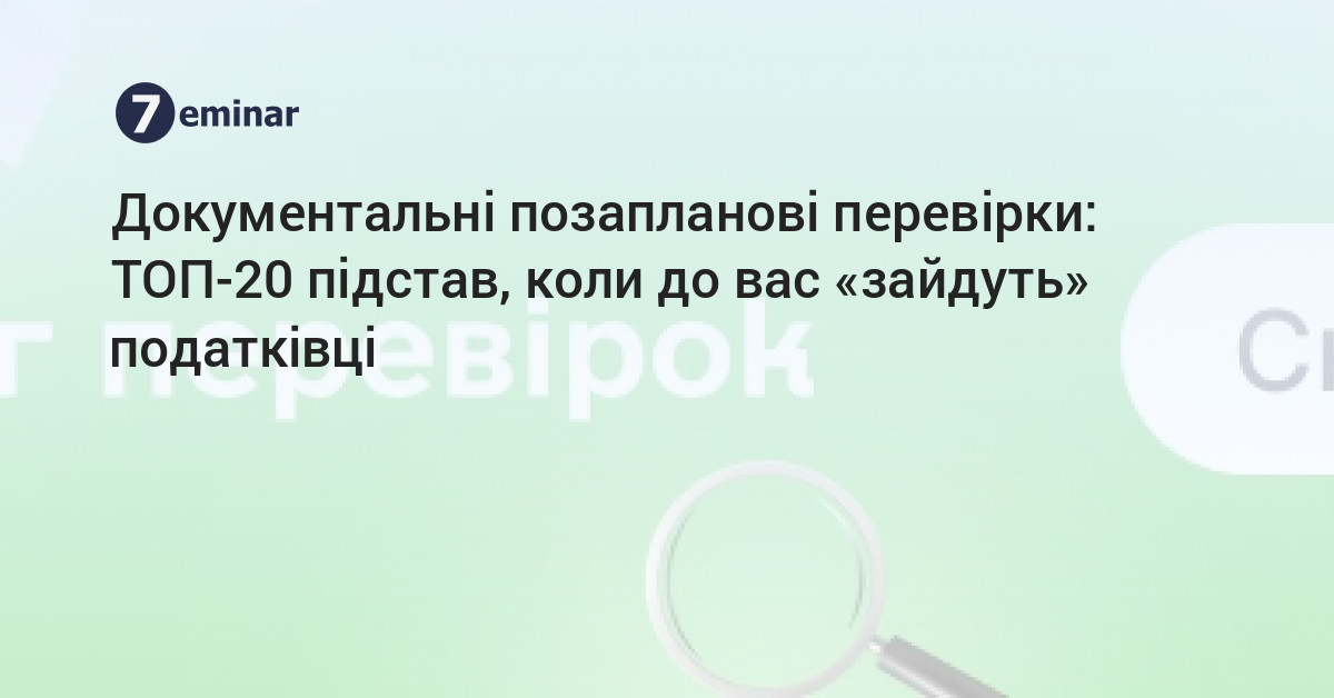7eminar | Документальні позапланові перевірки: ТОП-20 підстав, коли до вас «зайдуть» податківці